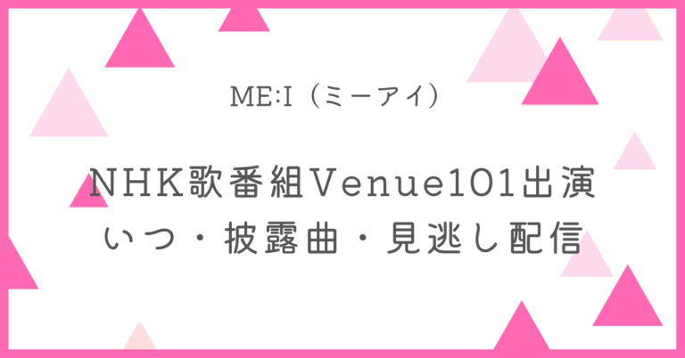 ミーアイ(ME:I)Venue101いつ出演？披露曲・見逃し配信はどこでいつまで？【NHK歌番組】